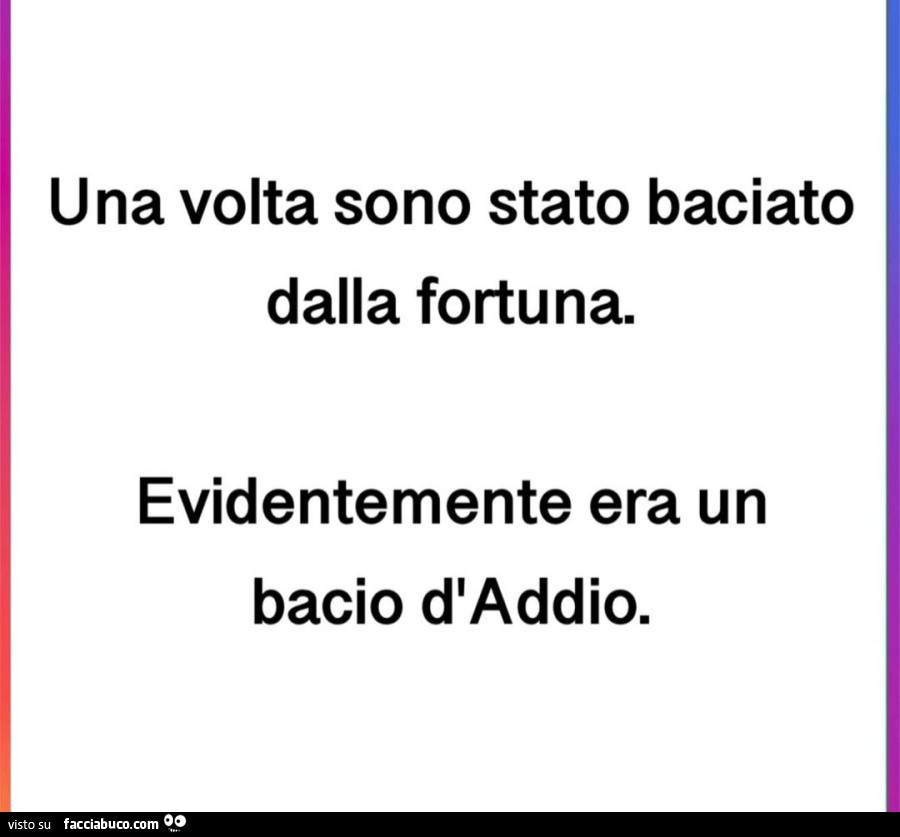 Una volta sono stato baciato dalla fortuna. Evidentemente era un bacio ...