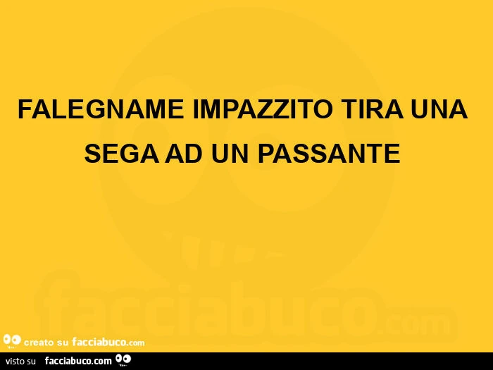 Falegname impazzito tira una sega ad un passante - Facciabuco.com